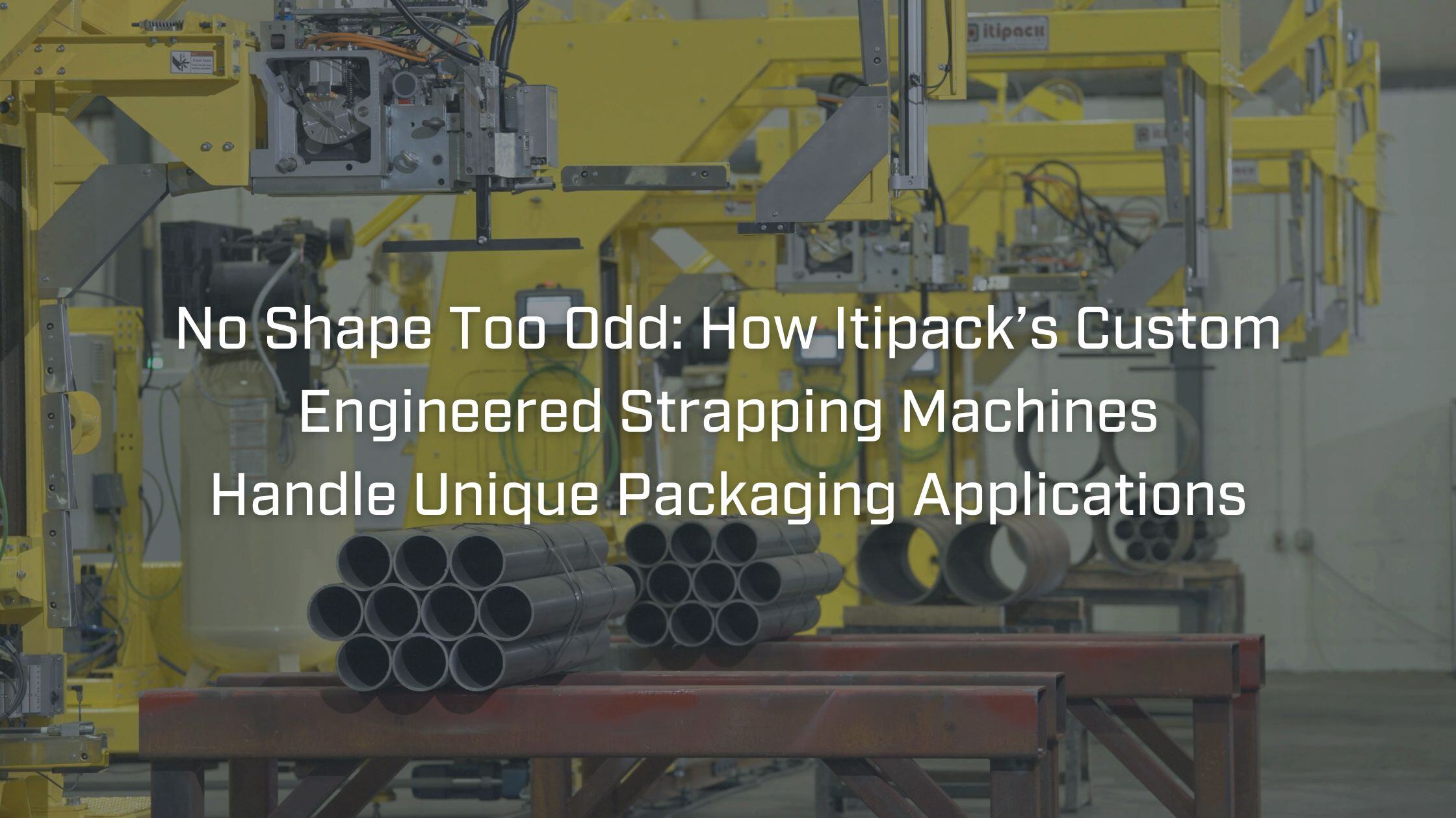 No Shape Too Odd: How Itipack’s Custom Engineered Strapping Machines Handle Unique Packaging ...